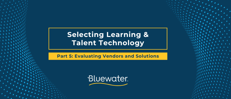 Selecting Learning & Talent Technology - Part 5: Evaluating Vendors and Solutions
